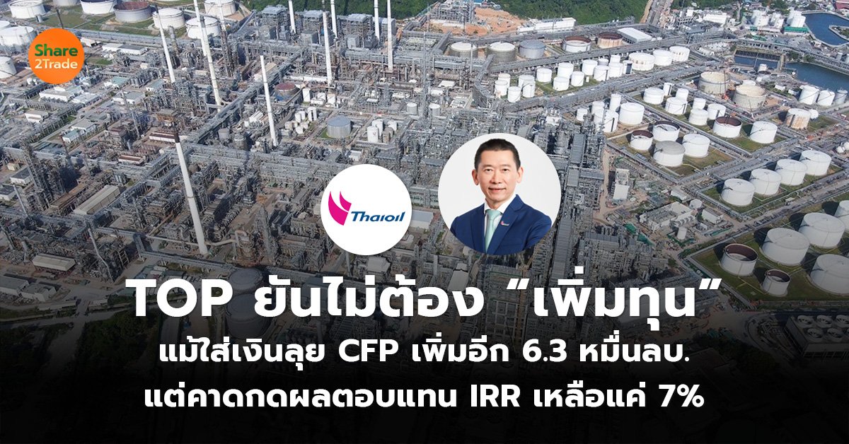 TOP ยันไม่ต้อง “เพิ่มทุน” แม้ใส่เงินลุย CFP เพิ่มอีก 6.3 หมื่นลบ. แต่คาดกดผลตอบแทน IRR เหลือแค่ ...